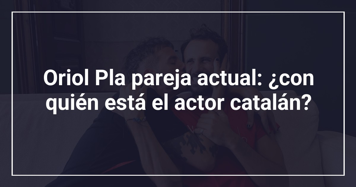 Oriol Pla pareja actual: ¿con quién está el actor catalán? - Digital de ...