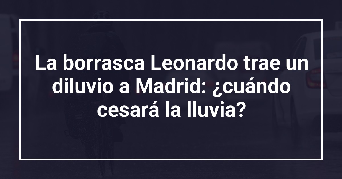 La borrasca Leonardo trae un diluvio a Madrid: ¿cuándo cesará la lluvia ...