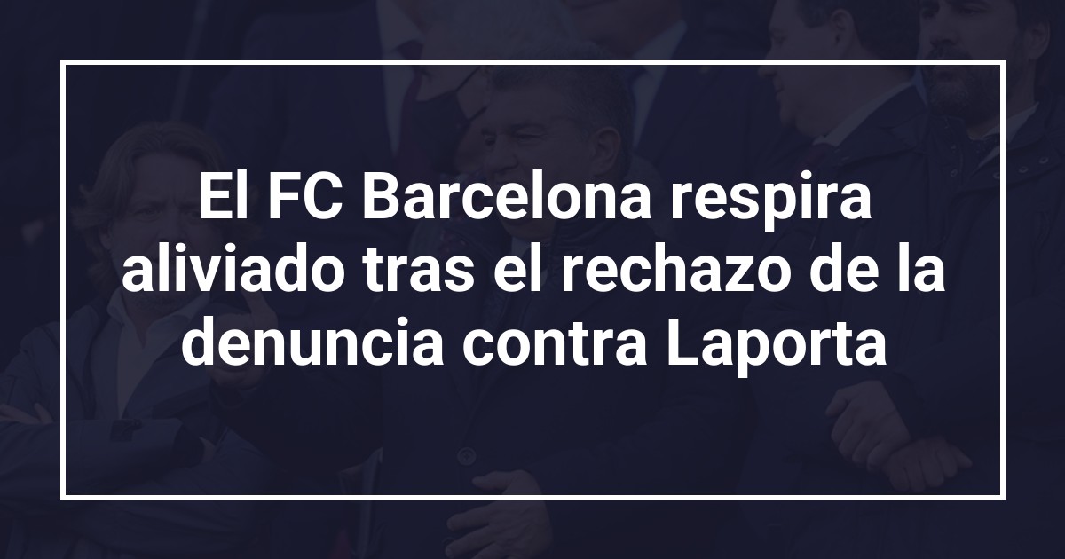 El FC Barcelona respira aliviado tras el rechazo de la denuncia contra ...